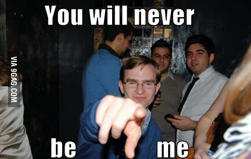 You will NEVER....be me - 9GAG