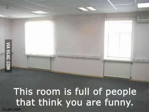 This room is full of people that think you're funny. - 9GAG