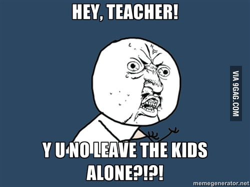 Hey, teacher! Leave the kids alone... - 9GAG