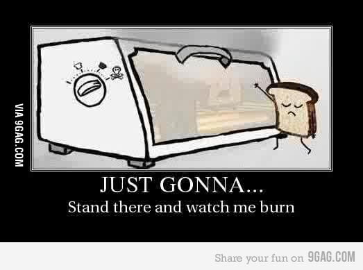 Just gonna stand there and watch me burn - 9GAG