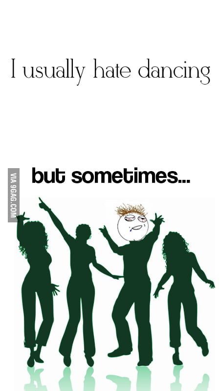 I usually hate dancing... - 9GAG