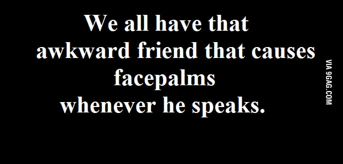 That awkward friend - 9GAG