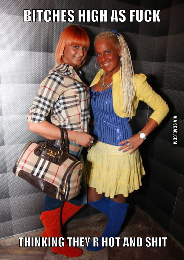 B*tches high as f**k - 9GAG