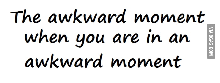 Awkward moments are awkward, Awkward I tell you - 9GAG