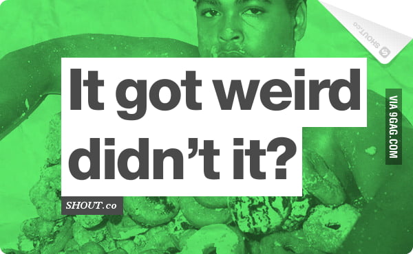 It got weird again, didn't it? - 9GAG