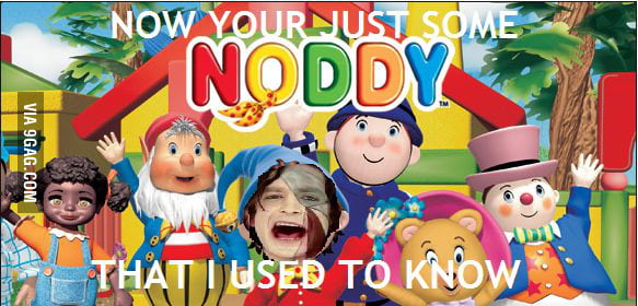 Now your just some Noddy that I used to know - 9GAG