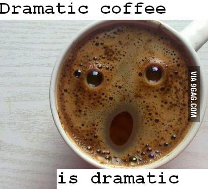 Dramatic coffee is dramatic.. - 9GAG