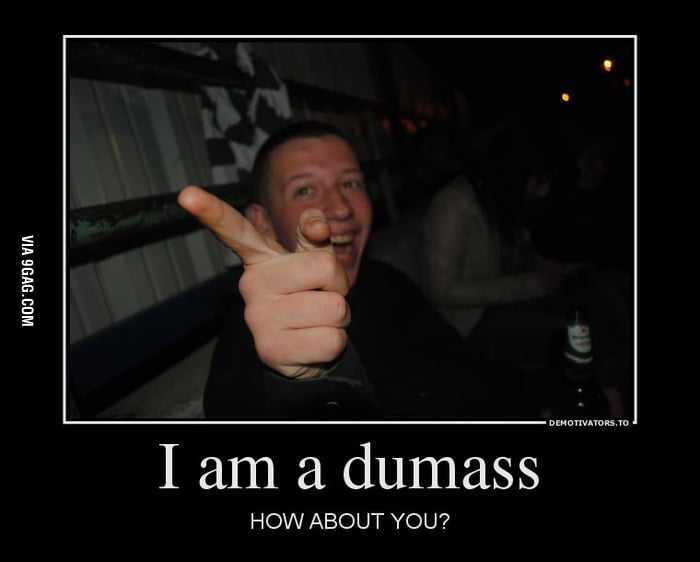 I am a dumass.... - 9GAG