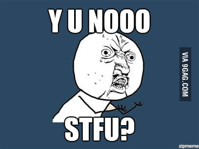 Y U NO STFU? - 9GAG