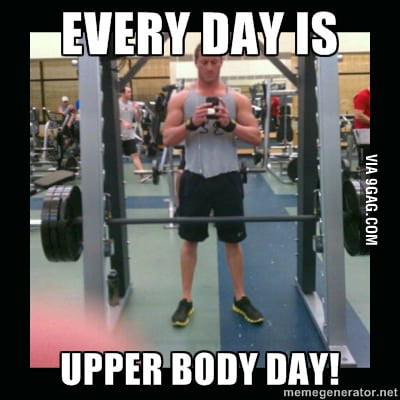 EVERY DAY IS UPPER BODY DAY! - 9GAG