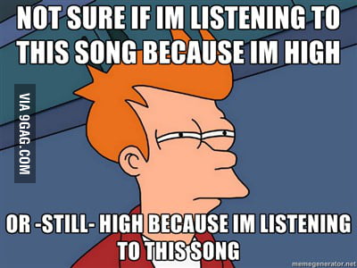 Being high and listening to music - 9GAG