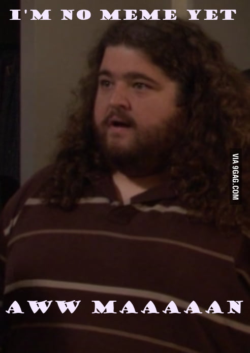 I'm no meme yet? AWW MAAAAAAN! - 9GAG