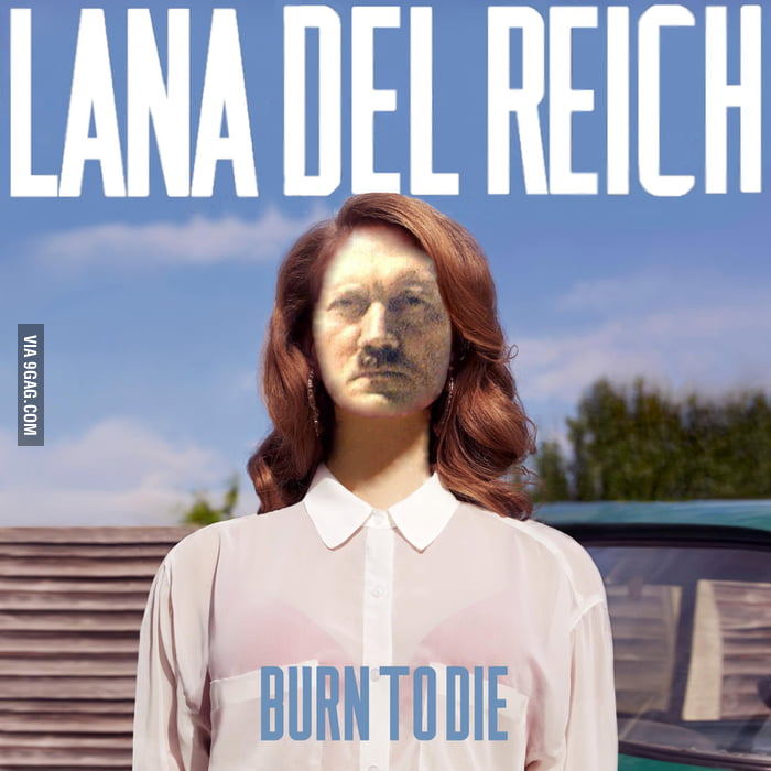 LANA DEL REICH, BURN TO DIE - 9GAG