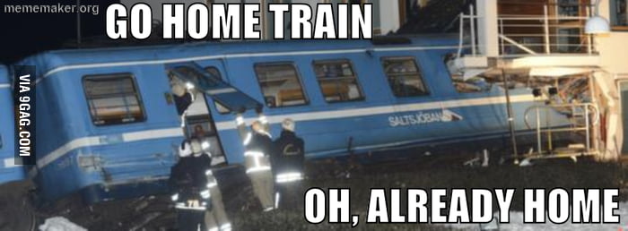 GO HOME TRAIN, YOU'RE D.... OH, ALREADY HOME. - 9GAG