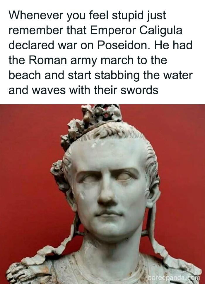 When you think you've made a bad decision, just remember Caligula declared war on the sea. - 9GAG