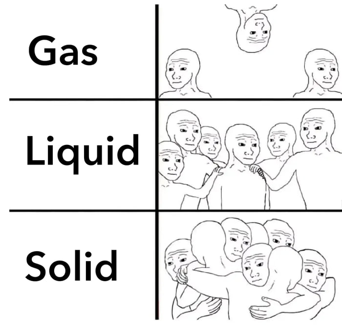 Let's always be liquid and solid, never gas - 9GAG