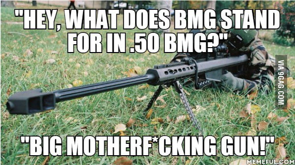 "hey, what does bmg stand for in .50 bmg?". "BIG MOTHERF*CKING GUN!" - 9GAG