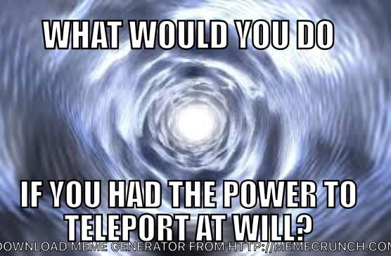 You can teleport to any place or next to any person - 9GAG