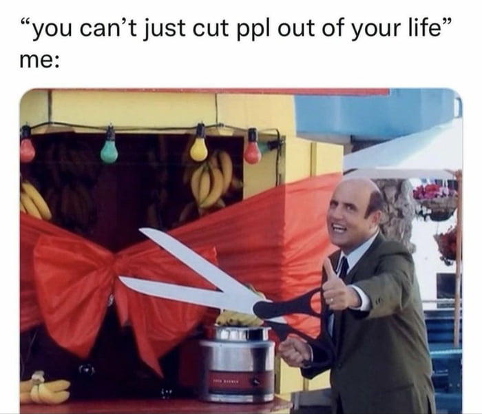 When they say you can't cut people out of your life, but you have giant ...