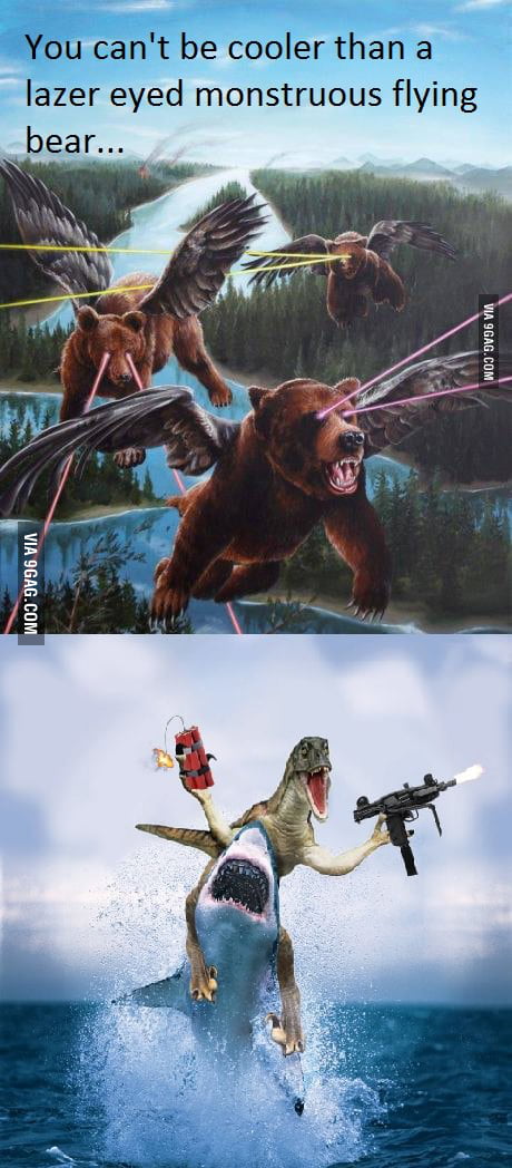 ...except you're a velociraptor riding on a shark with a machinegun an ...