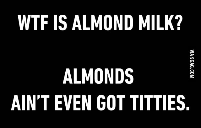 Yeah wtf is almond milk? - 9GAG