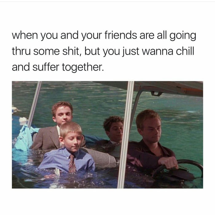 Friends who chill and suffer together, stay together. - 9GAG