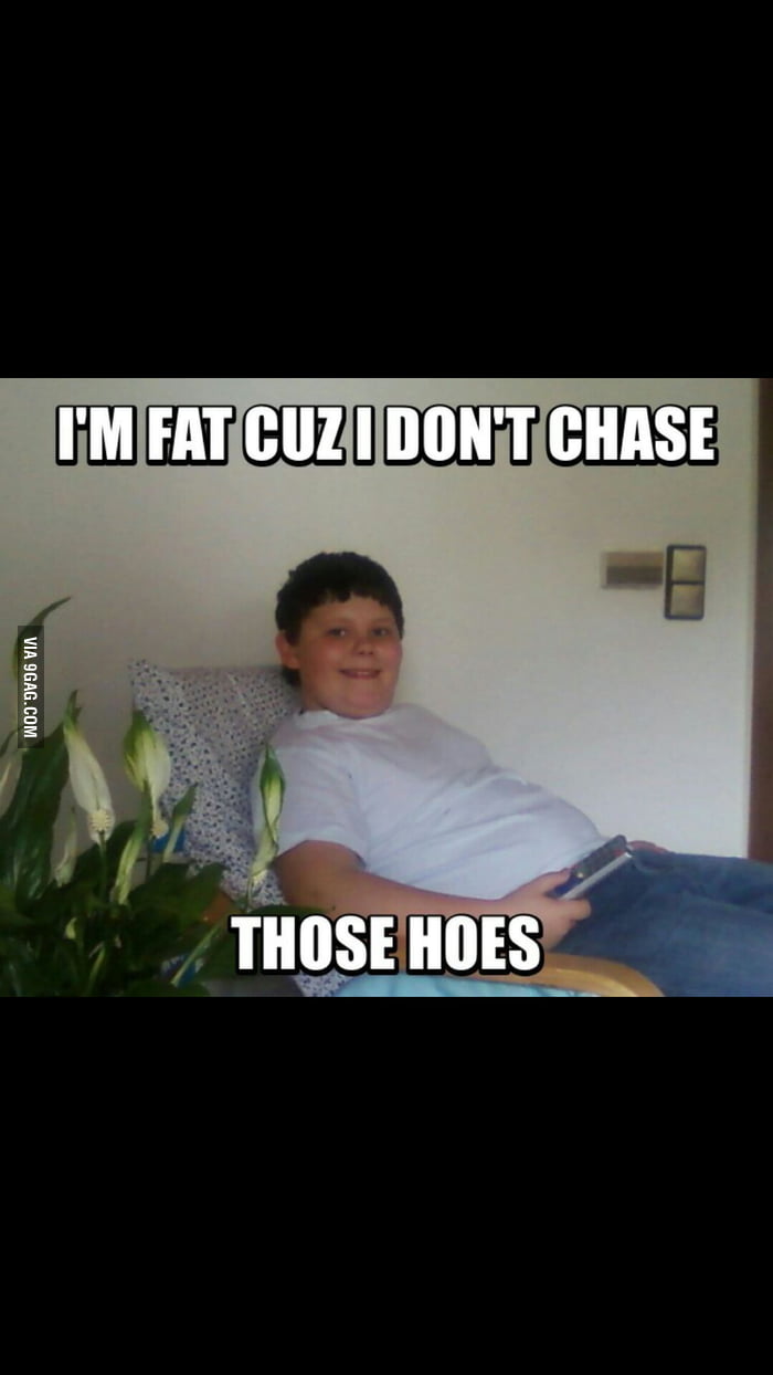 I'm fat cuz I don't chase those hoes XD - 9GAG