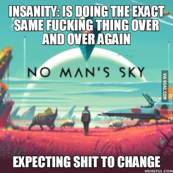 Insanity: is doing the exact same f**king thing over and over again ...