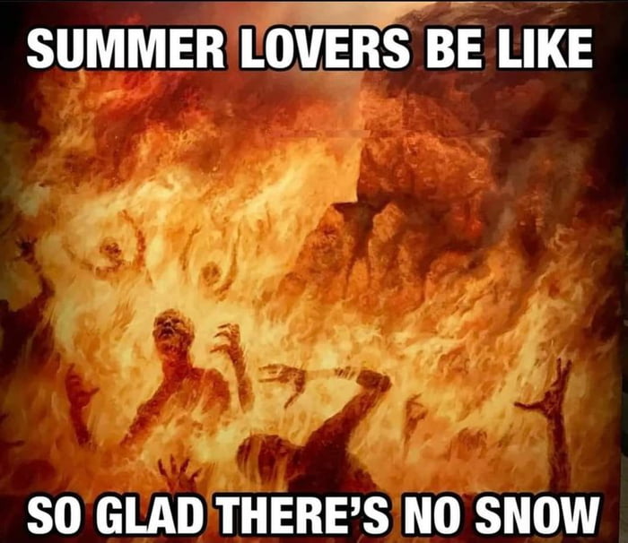 Summer heat got me feeling like this, but hey, at least it's not ...