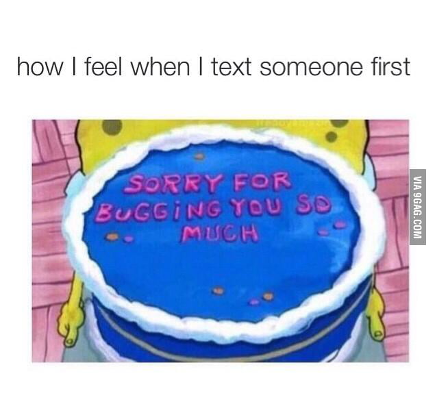 How I feel when I text someone first. - 9GAG