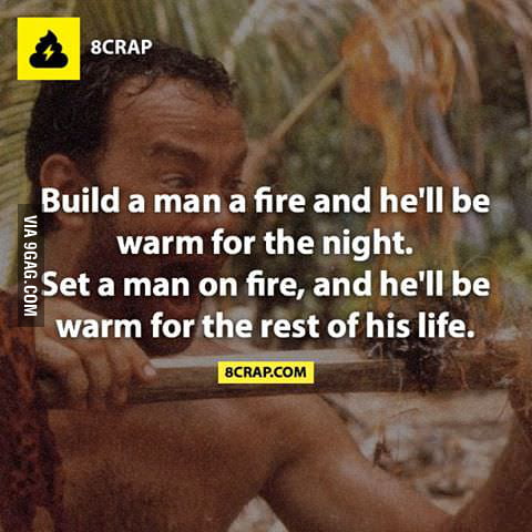 Build a man a fire... - 9GAG