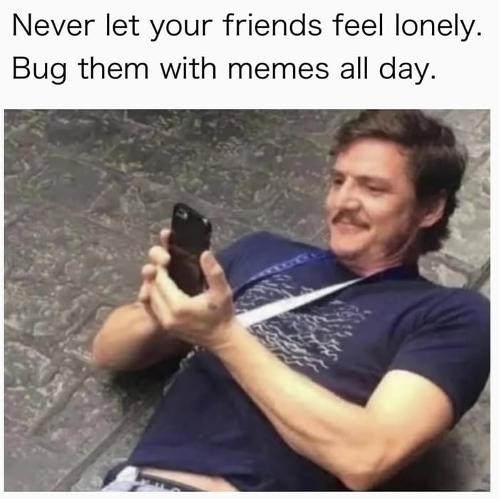 Bugging friends with memes all day - 9GAG