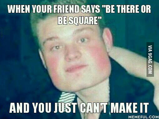 "Be there or be square" - 9GAG
