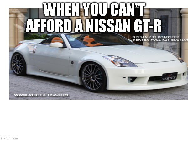 Can't Afford A Nissan GTR Get A 350Z Instead - 9GAG