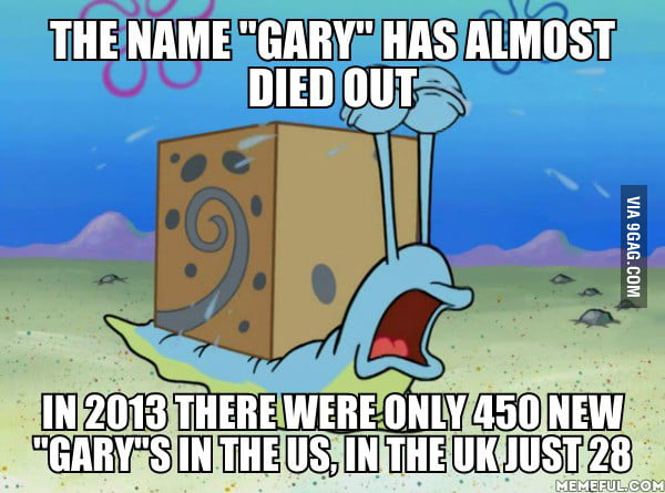 Then, when everyone has all agreed Gary is a name of old, retired men ...
