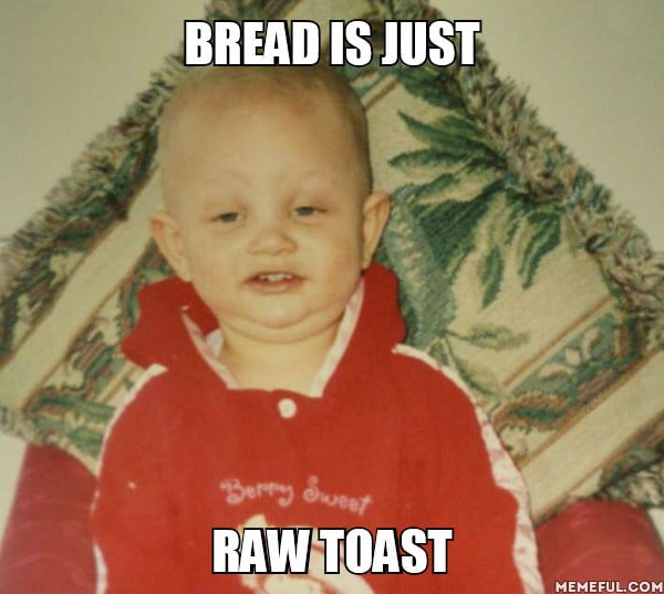 Bread is just. Raw toast - 9GAG