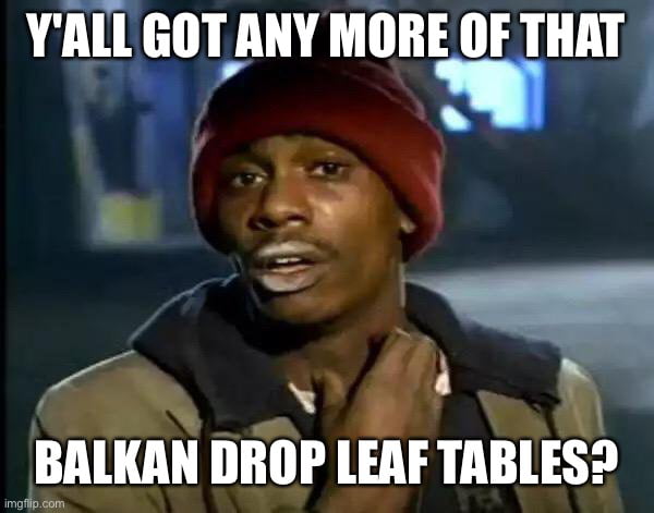 Where are all the Balkan drop leaf table memes? I've only ever seen one, and it hardly ever gets ...