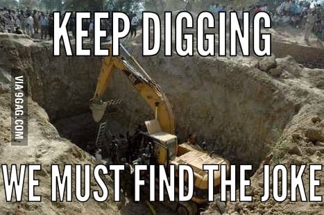 Keep digging we must find the joke - 9GAG