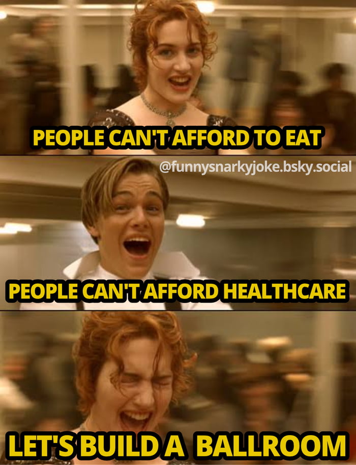 People Can't Afford to East or Healthcare Lets Build A Ballroom - 9GAG