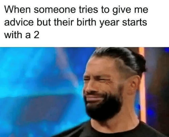 Me listening to advice from someone born after 2000 - 9GAG
