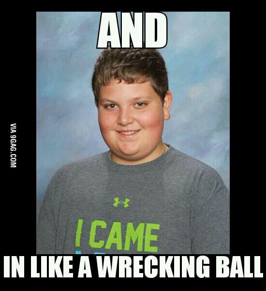 And I came in like a wrecking ball! - 9GAG