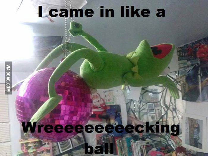 I came in like a wrecking ball - 9GAG