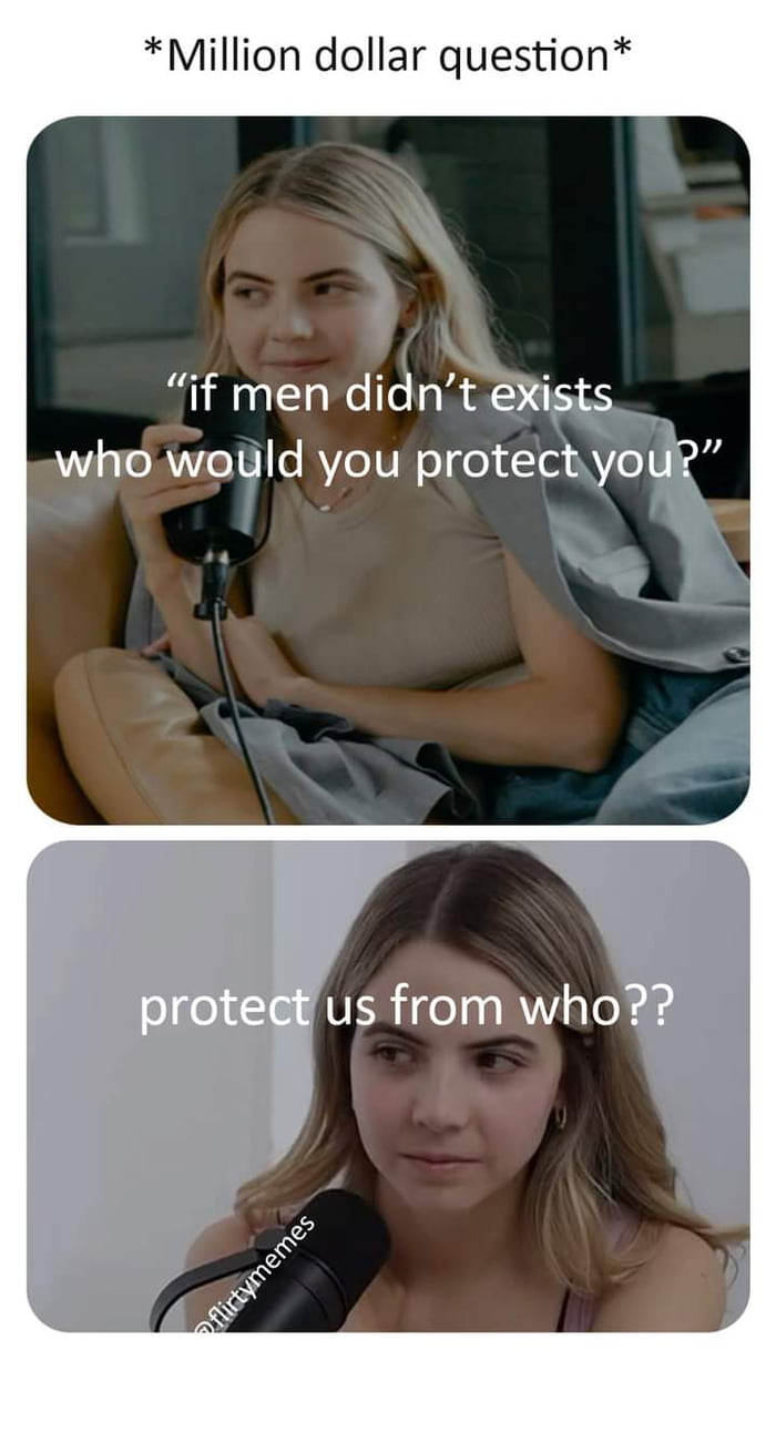 Not the correct question. If men weren't here who would do all the jobs you refuse to? - 9GAG