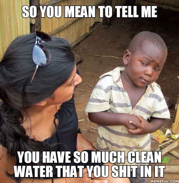 So you mean to tell me. you have so much clean water that you shit in ...