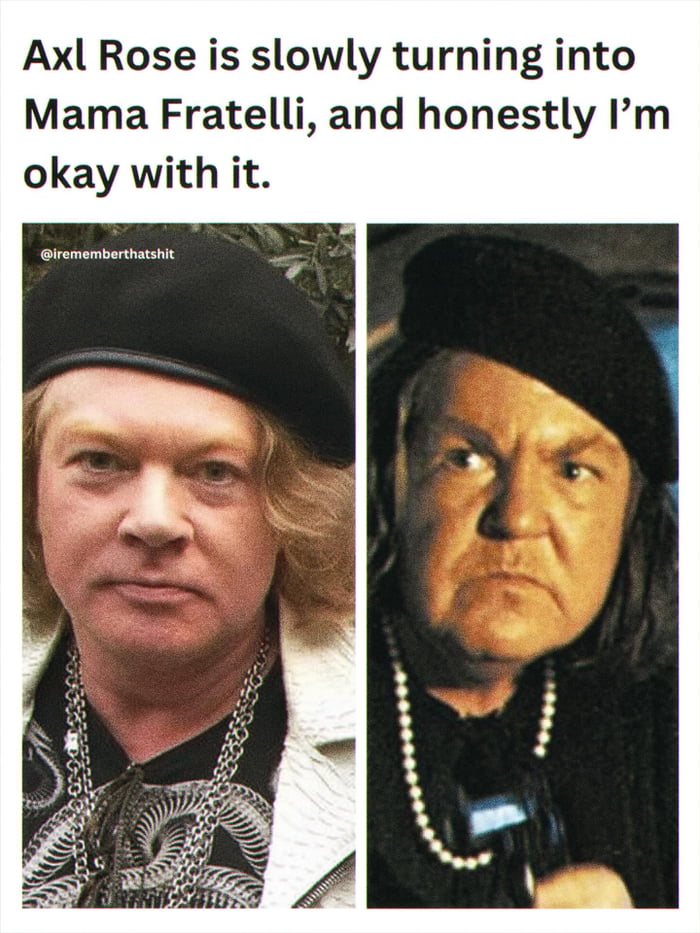 Axl Rose is slowly turning into Mama Fratelli and honestly I'm okay ...