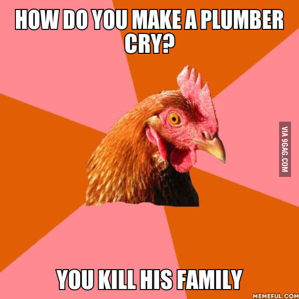 How do you make a plumber cry?. YOu kill his family - 9GAG