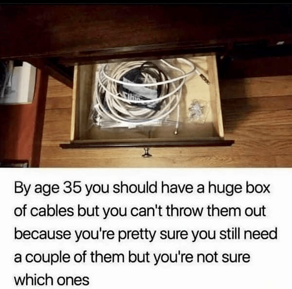 I'm 123 years old and I have 3 boxes full of cables, and another one with random power supplies ...