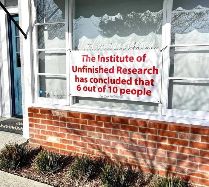 The Institute of Unfinished Research has concluded that 6 out of 10 ...