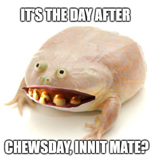 It's not Chewsday my dudes - 9GAG