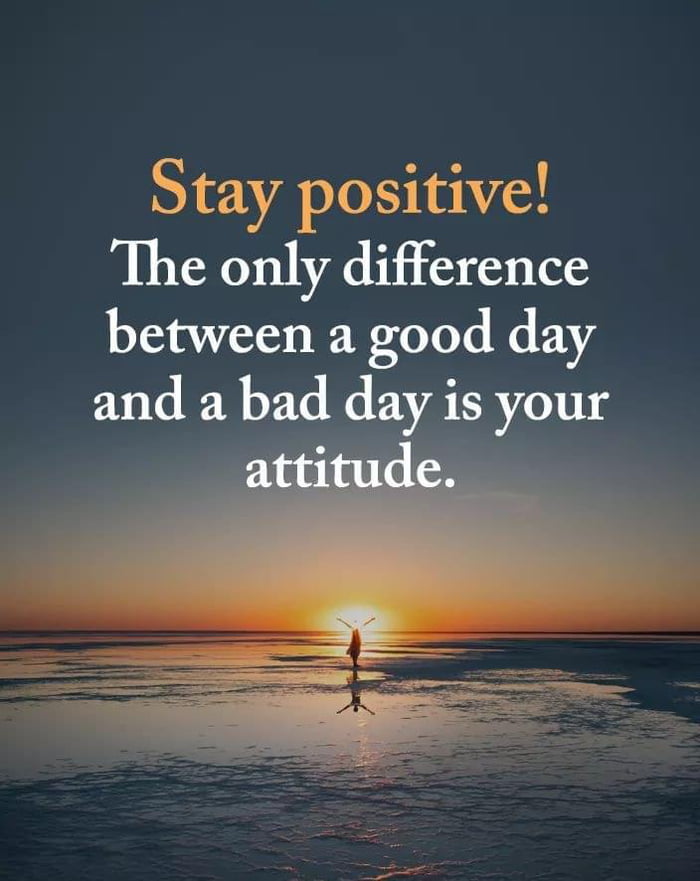 Stay positive! The only difference between a good day and a bad day is ...